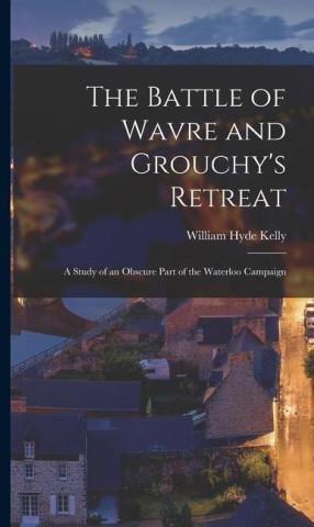 The Battle of Wavre and Grouchy's Retreat: A Study of an Obscure Part ...