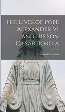 The Lives of Pope Alexander VI and His Son C?sar Borgia - Literatura ...