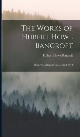 The Works of Hubert Howe Bancroft: History of Oregon: vol. I, 1834-1848 ...