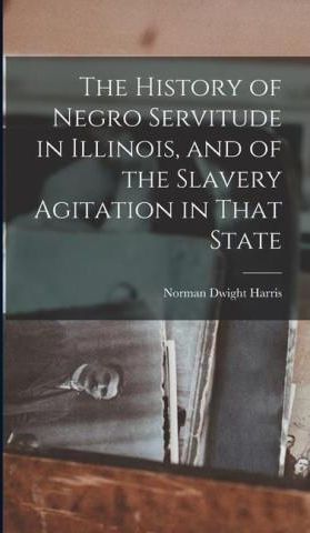 The History of Negro Servitude in Illinois, and of the Slavery ...