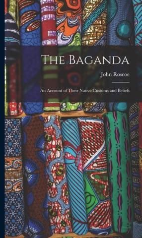 The Baganda: An Account of Their Native Customs and Beliefs ...