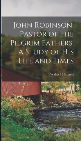 John Robinson, Pastor of the Pilgrim Fathers, A Study of His Life and ...