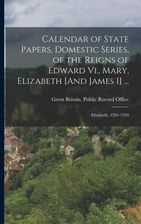 Calendar of State Papers, Domestic Series, of the Reigns of Edward Vi ...