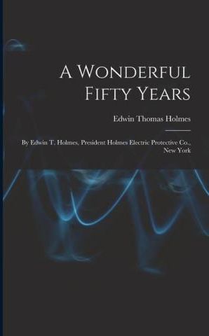 A Wonderful Fifty Years: By Edwin T. Holmes, President Holmes Electric ...
