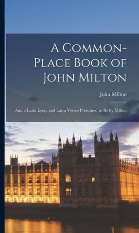 A Common-place Book of John Milton: And a Latin Essay and Latin Verses ...