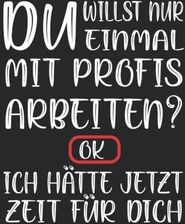 Du willst einmal mit den Profis Arbeiten? Ok ich hätte jetzt Zeit für ...