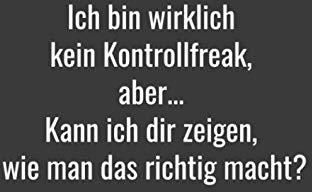 Ich bin wirklich kein Kontrollfreak, aber... Kann ich dir zeigen, wie ...