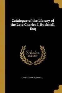 Catalogue of the Library of the Late Charles I. Bushnell, Esq - Charles ...
