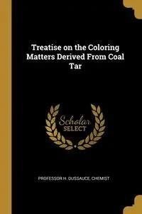 Treatise on the Coloring Matters Derived From Coal Tar - H. Dussauce ...