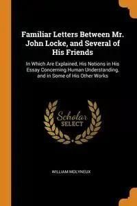 Familiar Letters Between Mr. John Locke, and Several of His Friends ...