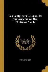 Les Sculpteurs De Lyon, Du Quatorzième Au Dix-Huitième Siècle - Rondot ...