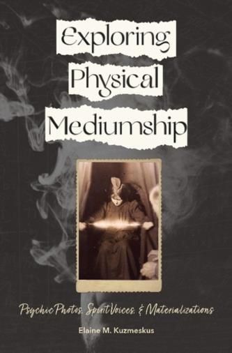 Exploring Physical Mediumship: Psychic Photos, Spirit Voices and ...