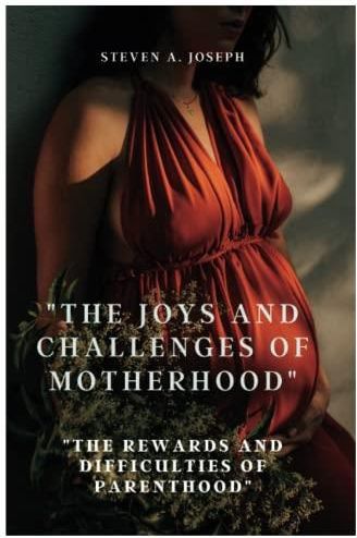 The Joys and Challenges of Motherhood: The Rewards and Difficulties of Parenthood: Raising ...