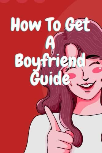 How To Get A Boyfriend Guide: A Comprehensive Guide to Attracting and ...