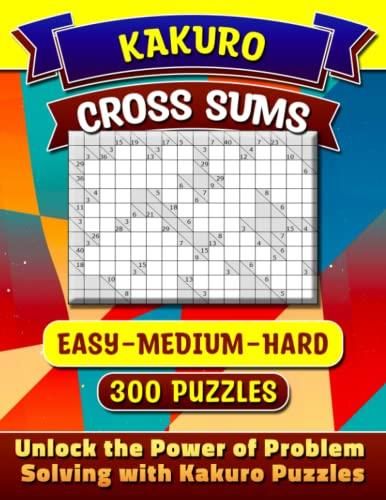 Kakuro Cross Sums 300 Puzzles: A Fun, Addictive Puzzle Game for All Ages. Cross Sums Puzzles ...