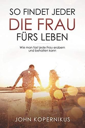 So findet jeder die Frau fürs Leben: Wie du fast jede Frau kriegen ...