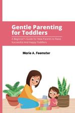 GENTLE PARENTING FOR TODDLERS: A Beginner's Guide for New Parents to Raise Successful And Happy ...