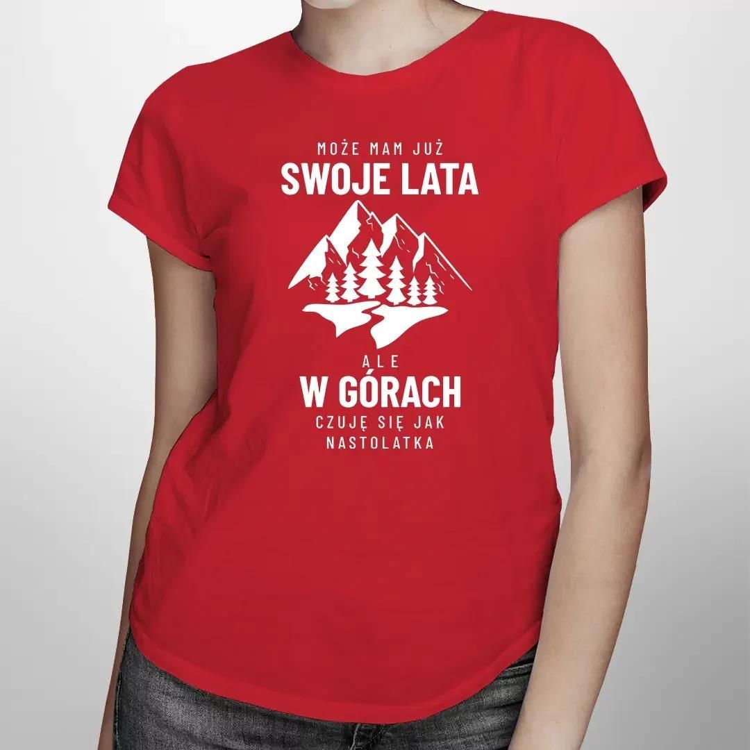 Może mam już swoje lata, ale w górach czuję się jak nastolatka - damska koszulka na prezent ...