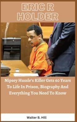ERIC R HOLDER: Nipsey Hussle’s Killer Gets 60 Years To Life In Prison ...