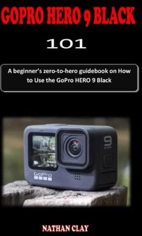 GOPRO HERO 9 BLACK 101: A beginner’s zero-to-hero guidebook on How to ...