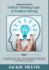COMPLETE GUIDE TO CRITICAL THINKING LOGIC & PROBLEM SOLVING: The Essential Guide to Superior ...