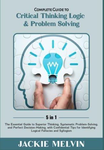 COMPLETE GUIDE TO CRITICAL THINKING LOGIC & PROBLEM SOLVING: The Essential Guide to Superior ...