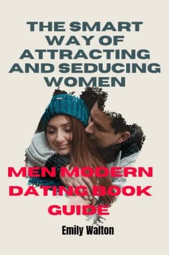 The Smart Way of Attracting and Seducing women: Men modern Dating Book ...