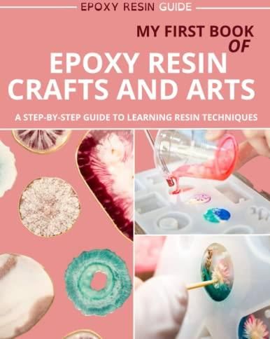MY FIRST BOOK OF EPOXY RESIN CRAFTS AND ARTS FOR BEGINNERS : A STEP-BY ...
