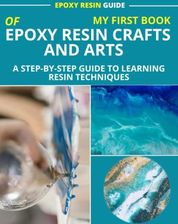 MY FIRST BOOK OF EPOXY RESIN CRAFTS AND ARTS FOR BEGINNERS : A STEP-BY ...