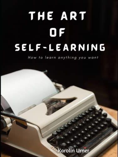 THE ART OF SELF LEARNING: HOW TO LEARN ANYTHING YOU WANT: Practical and ...