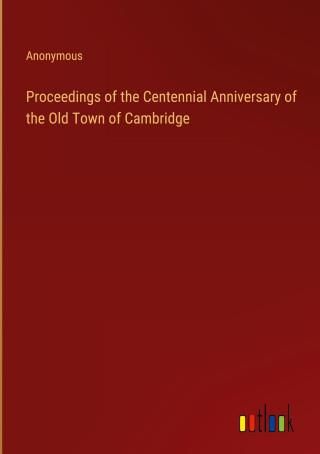 Proceedings of the Centennial Anniversary of the Old Town of Cambridge ...
