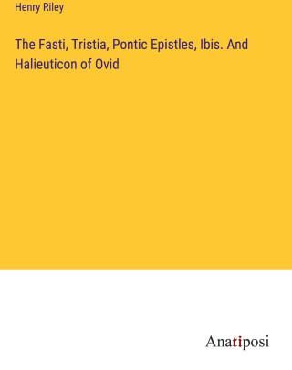 The Fasti, Tristia, Pontic Epistles, Ibis. And Halieuticon of Ovid ...