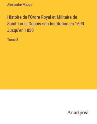 Histoire de l'Ordre Royal et Militaire de Saint-Louis Depuis son ...