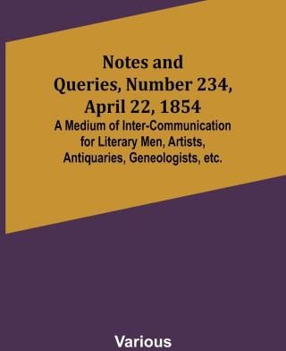 Notes and Queries, Number 234, April 22, 1854 ; A Medium of Inter ...