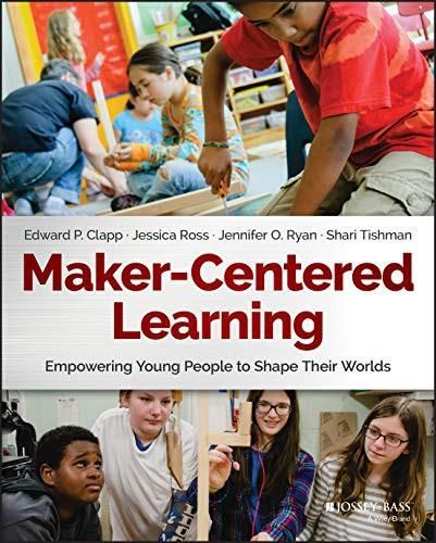 Maker-Centered Learning: Empowering Young People to Shape Their Worlds ...