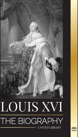Louis XVI: The Biography of the Last French King, Revolution and the ...