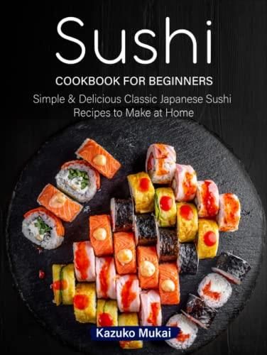 Sushi Cookbook for Beginners: Simple & Delicious Classic Japanese Sushi ...