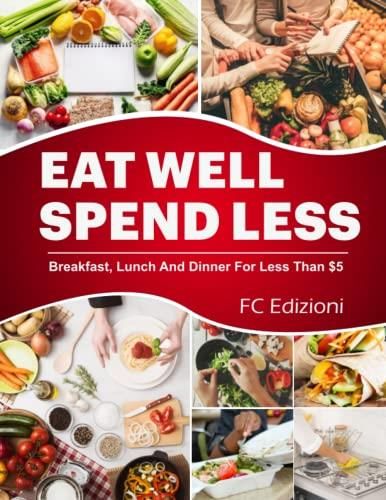 Eat Well Spend Less: Breakfast, Lunch And Dinner For Less Than $5 ...