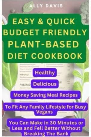Easy & Quick Budget Friendly Plant-Based Diet Cookbook: Healthy, Delicious, Money Saving Meal ...