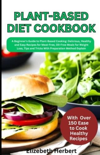 Plant-Based Diet Cookbook: A Beginner's Guide to Plant-Based Cooking: Delicious, Healthy and ...