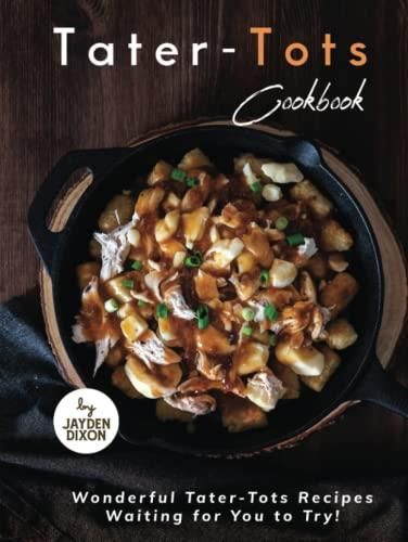 Tater-Tots Cookbook: Wonderful Tater-Tots Recipes Waiting for You to ...