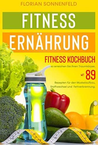 Fitness Ernährung: Fitness Kochbuch so erreichen Sie Ihren Traumkörper, mit 89 Rezepten für den ...