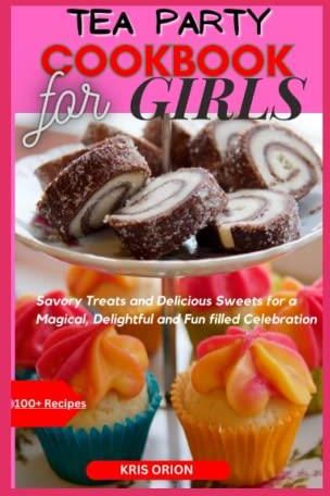 TEA PARTY COOKBOOK FOR GIRLS: Savory Treats and Delicious Sweets for a ...