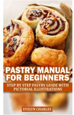 PASTRY MANUAL FOR BEGINNERS: STEP BY STEP PASTRY GUIDE WITH PICTORIAL ...