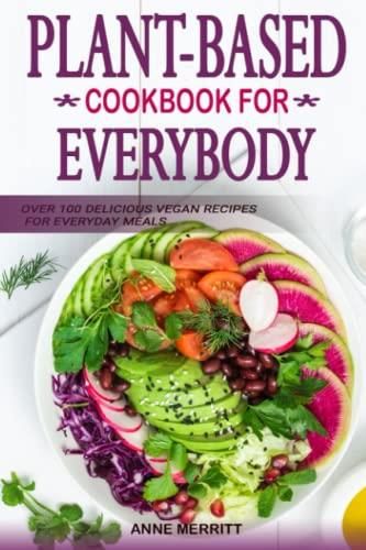 Plant-Based Cookbook for Everybody: Over 100 Delicious Vegan Recipes ...