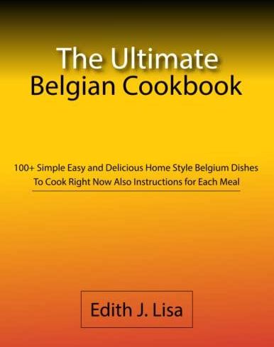 The Ultimate Belgian Cookbook: 100+ Simple Easy and Delicious Home Style Belgium Dishes To Cook ...