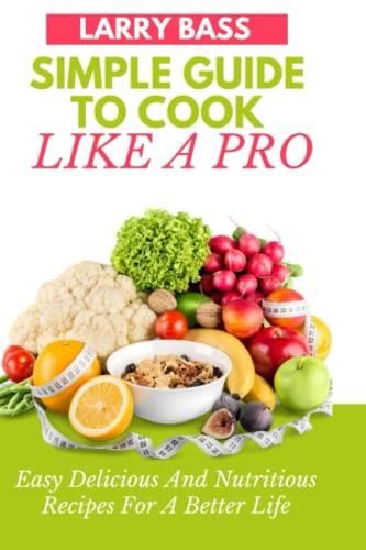 SIMPLE GUIDE TO COOK LIKE A PRO: Easy Delicious And Nutritious Recipes ...