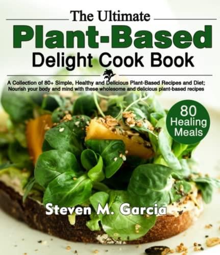 The Ultimate Plant-Based Delight Cookbook: A Collection of 80+ Simple ...