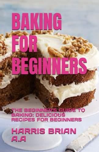 BAKING FOR BEGINNERS: THE BEGINNER'S GUIDE TO BAKING: DELICIOUS RECIPES FOR BEGINNERS ...