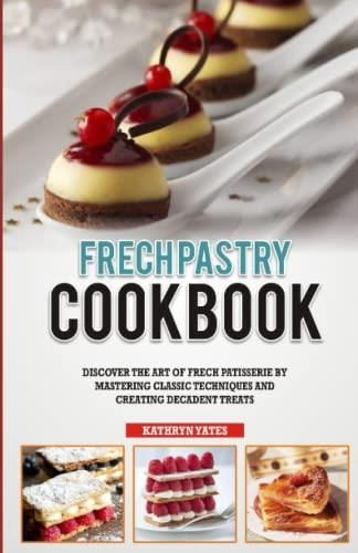 FRENCH PASTRY COOKBOOK: Discover The Art Of French Patisserie By ...